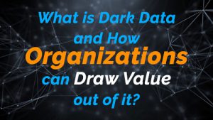 What is Dark Data and How Organizations can Draw Value out of it?